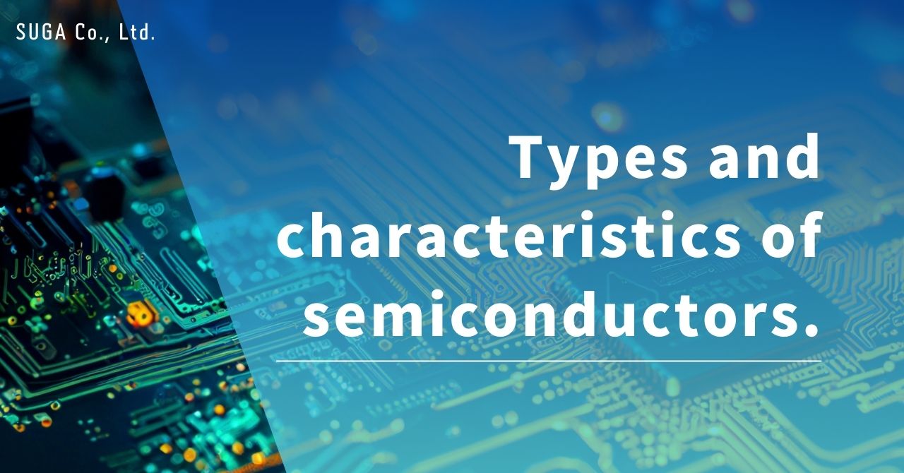 Types and characteristics of semiconductors. | SUGA Co., Ltd.